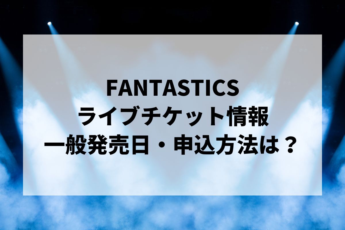 FANTASTICSライブ2025-2026情報まとめ！チケット一般発売日・申し込み方法は？ | LIGNEA