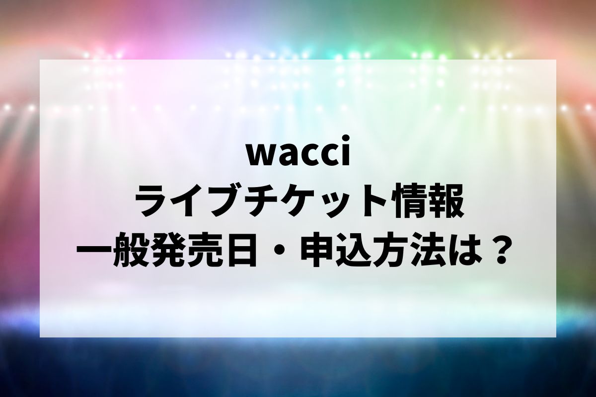 wacciライブ2026情報まとめ！チケット一般発売日・申し込み方法は？ | LIGNEA