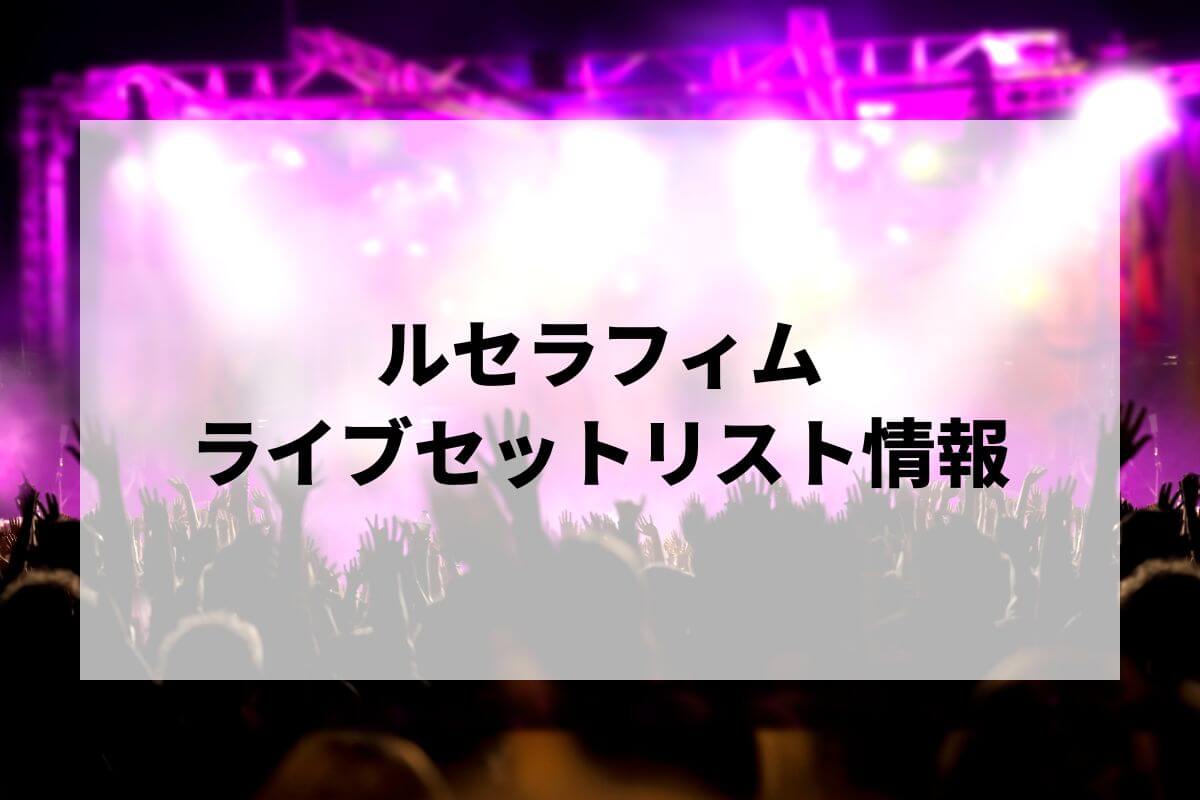 ルセラフィムセトリ2025情報！2025 LE SSERAFIM TOUR ‘EASY CRAZY HOT’ IN JAPAN | LIGNEA