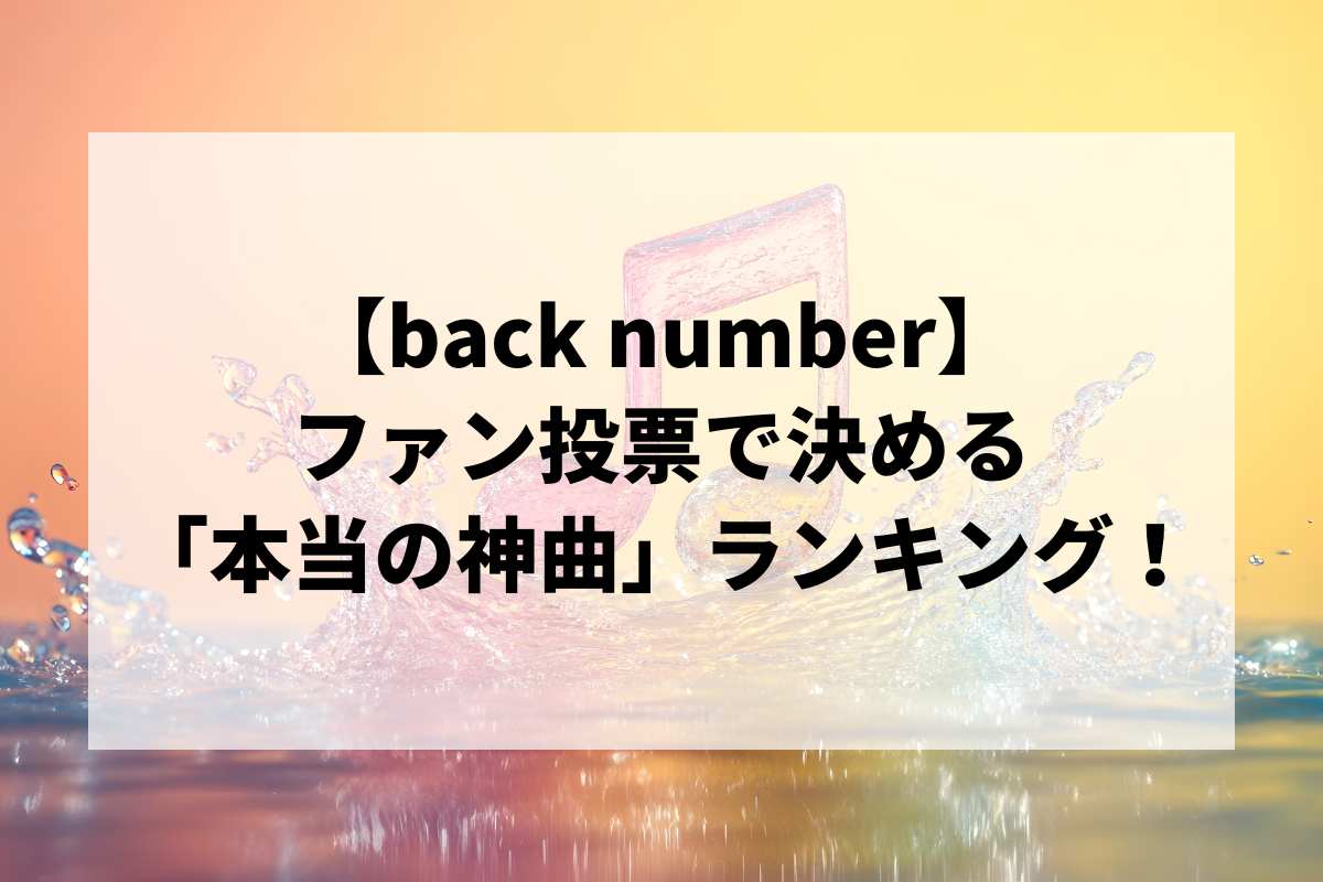 【2025最新結果】back number人気曲ランキング！ファン1700人が選んだ部門別「最強の神曲」1位はこれだ！ | LIGNEA