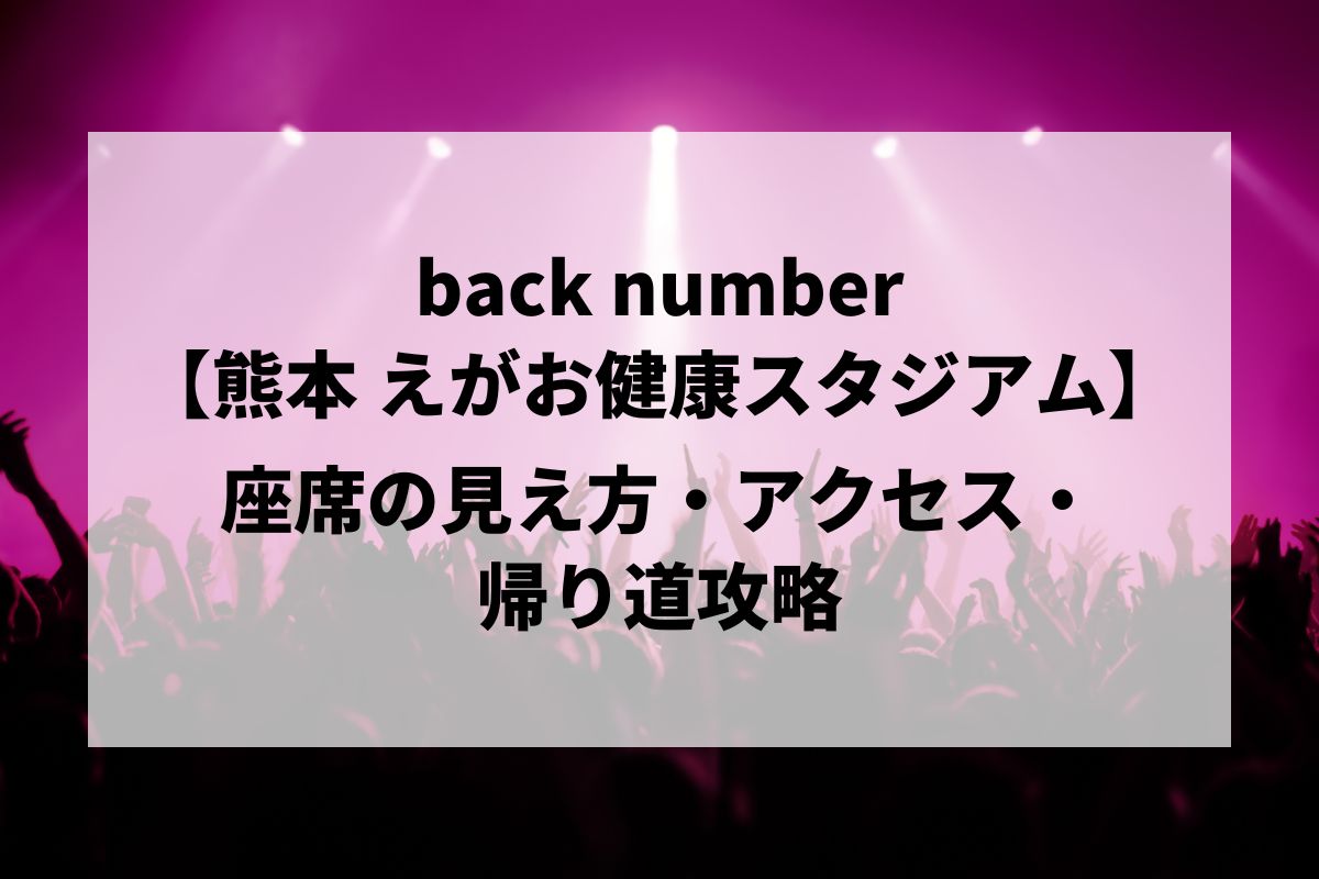 back number えがお健康スタジアム 座席・見え方・アクセス完全ガイド｜熊本2026 | LIGNEA